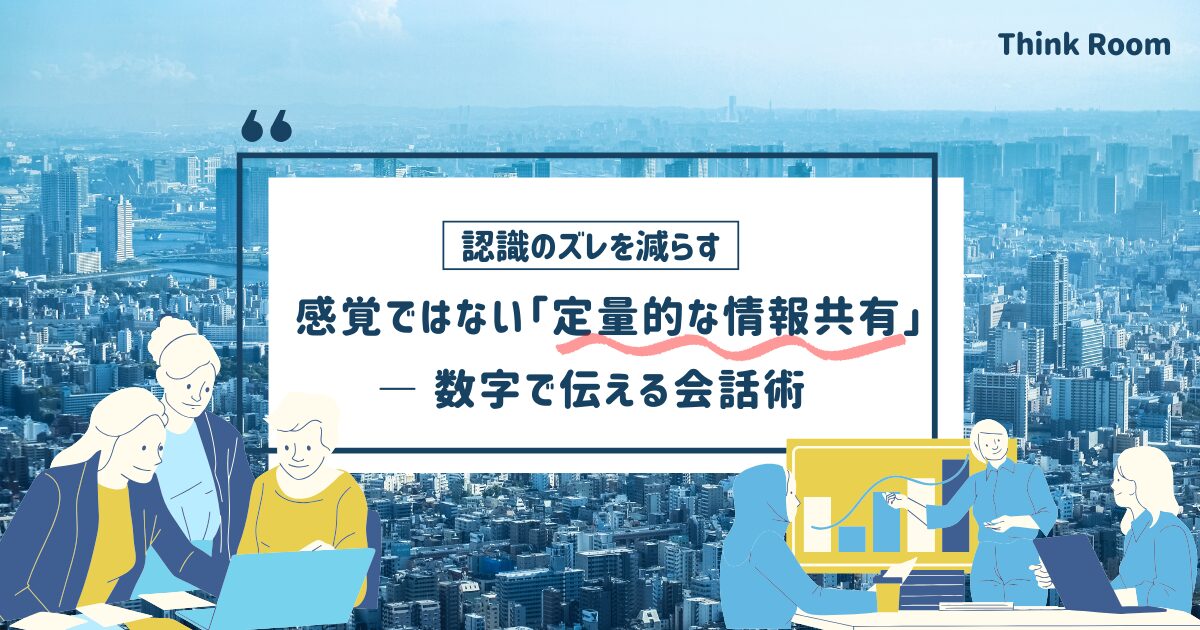 認識のズレを減らすために知っておきたい「定量的な情報共有」の重要性 ― 感覚ではなく数字で伝える会話術｜Think Room