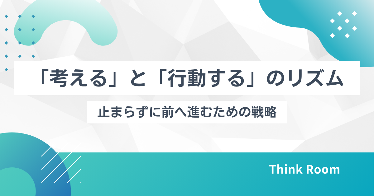 「考える」と「行動する」を自由に行き来する――立ち止まらずに前へ進むための思考法｜Think Room