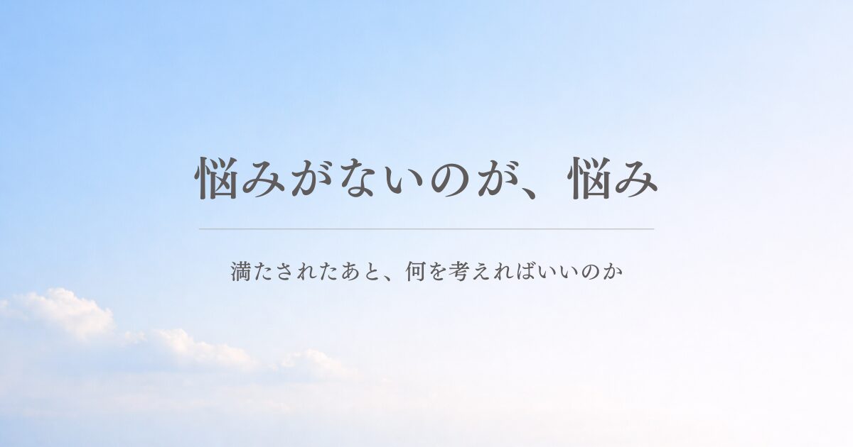 悩みがないのが悩みなあなたへ｜満たされたあと、何を考えればいいのか｜Think Room